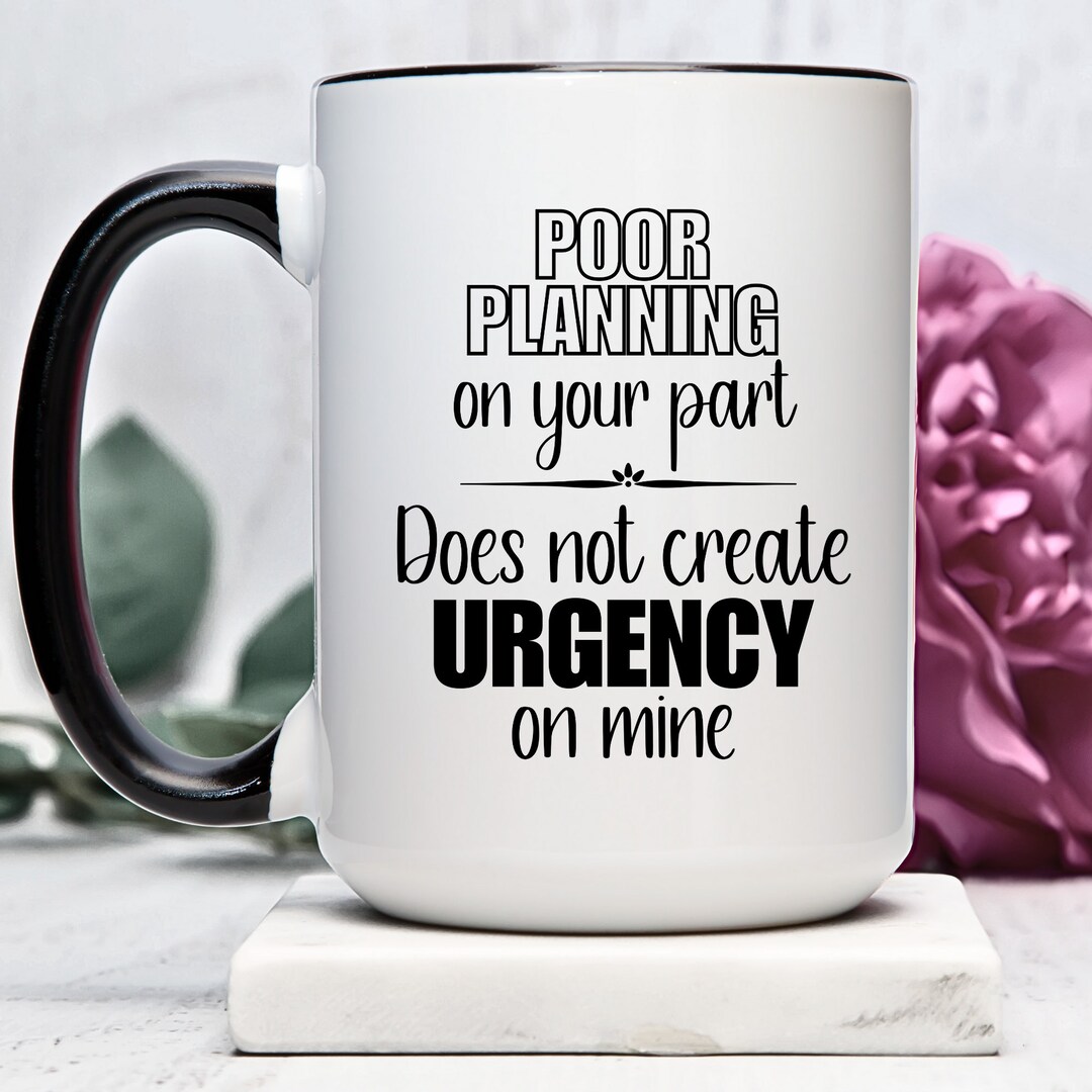 Sarcastic Poor Planning Mug: Don't Expect Urgency From Me Due to Your ...