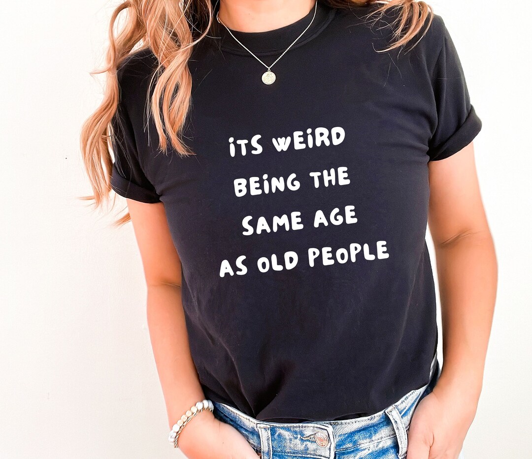 It's Weird Being the Same Age as Old People, Weird Being Same Age ...