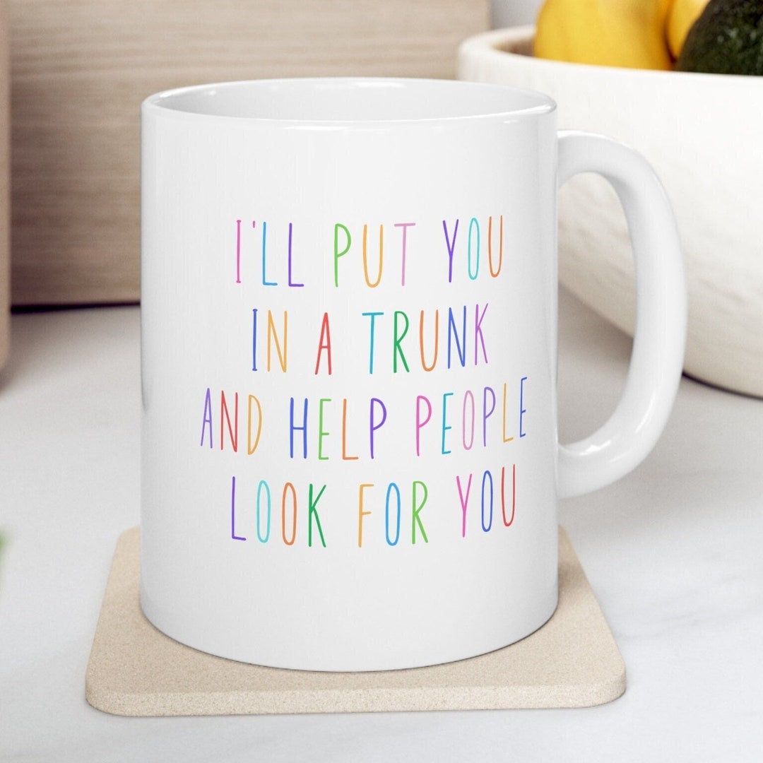 I’ll Put You in A Trunk Mug, Funny Coffee Mug, Sarcastic Mug, Mugs With ...