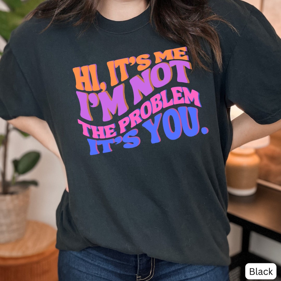 It's Me Hi I'm Not the Problem Shirt, Funny Shirt, I'm the Problem ...