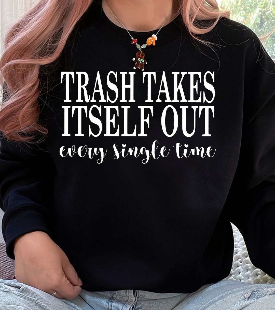 Trash Takes Itself Out Every Single Time Sweatshirt, Trendy Quote Shirt ...