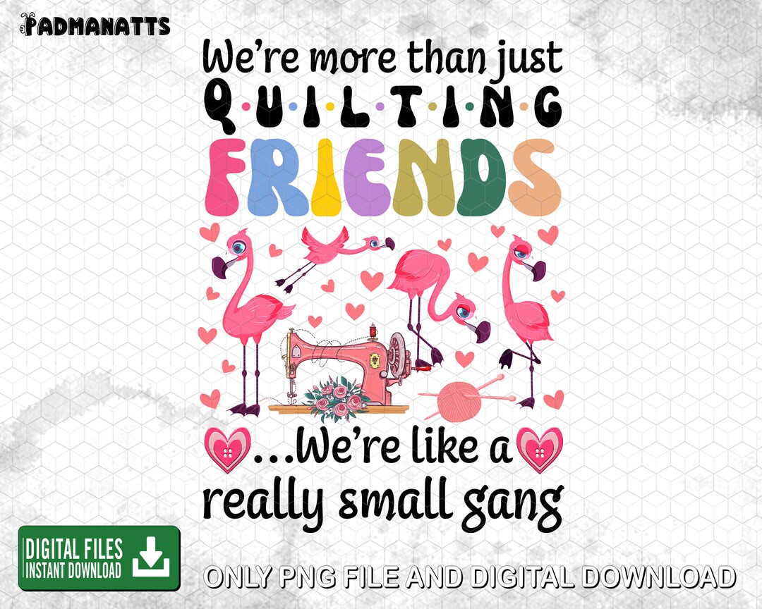 We're More Than Just Quilting Friends We're Like A Really Small Gang ...