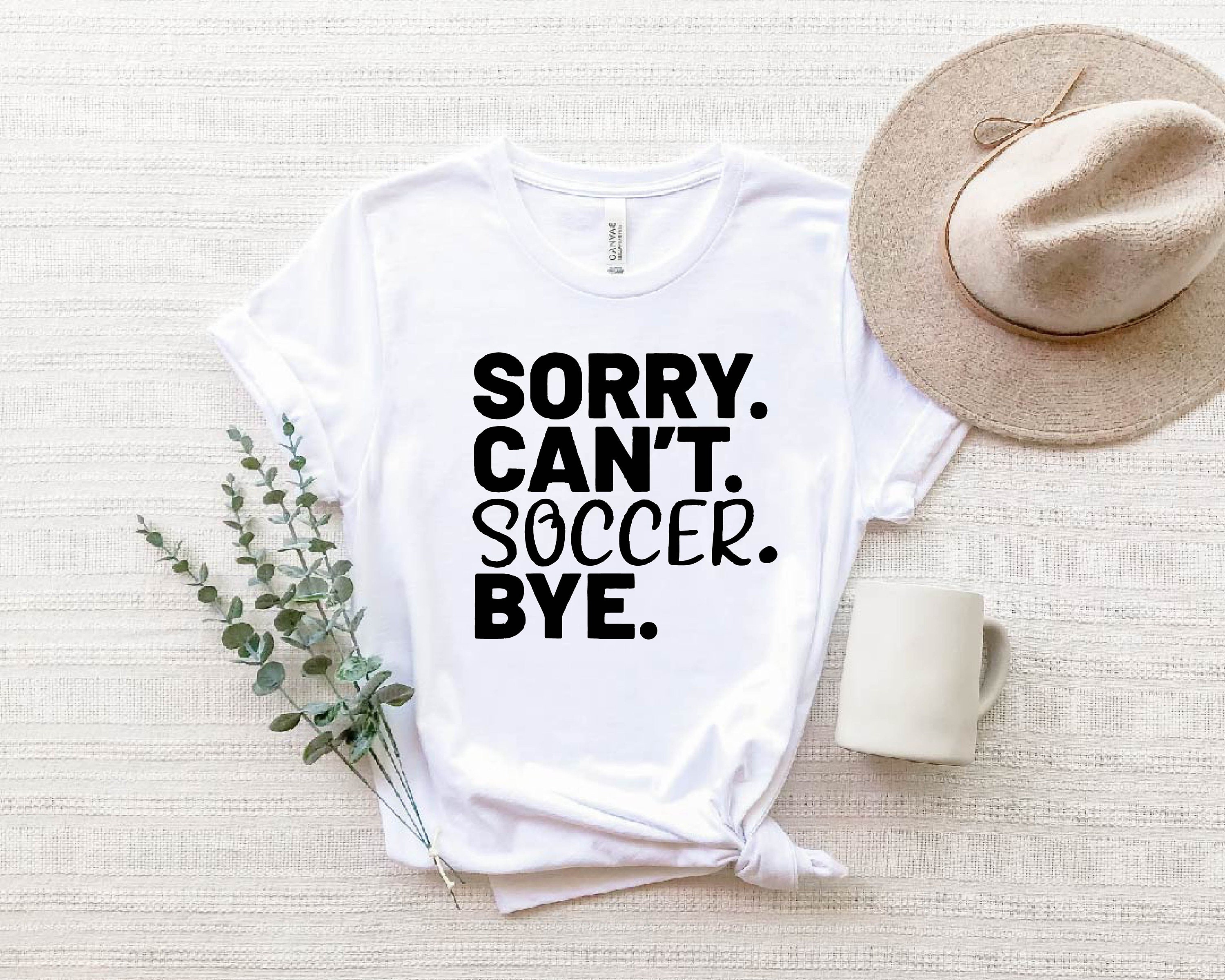 Sorry Can't Soccer Bye Shirt Funny Soccer Shirt Soccer - Etsy