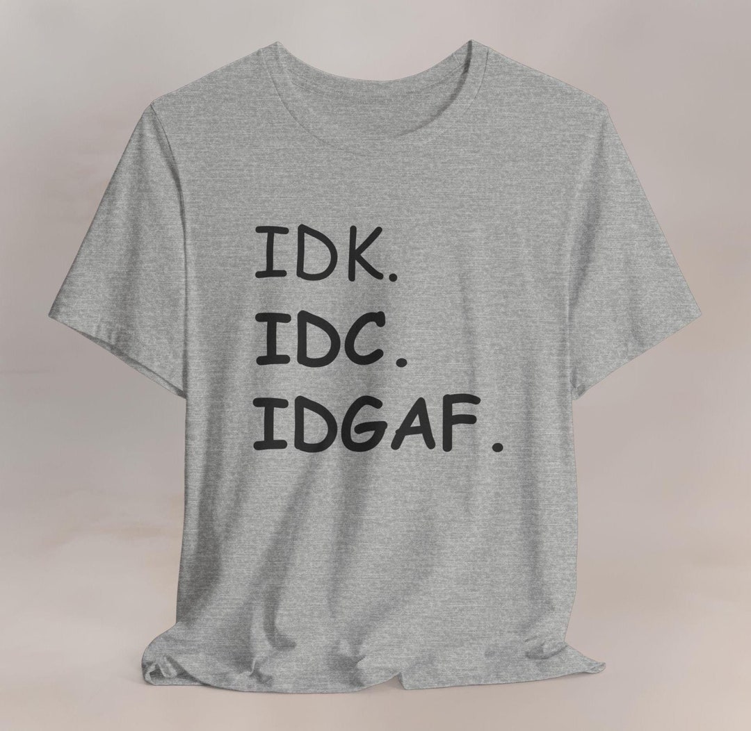 IDK IDC IDGAF Shirt, Funny Sarcastic Shirt, Unisex Graphic Tee ...