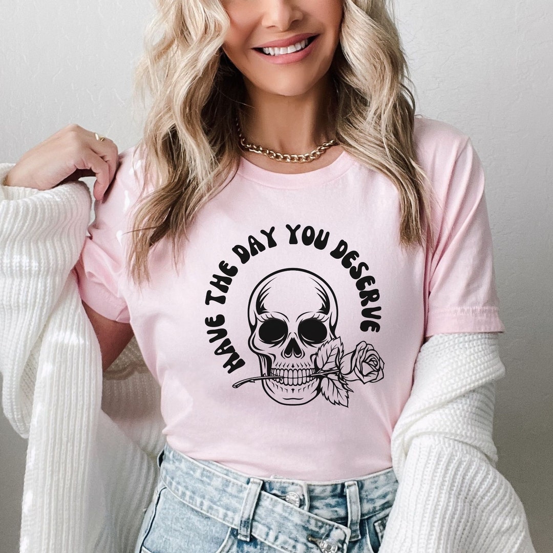 Have the Day You Deserve Skull Shirt, Kindness Gift, Sarcastic Tshirt ...