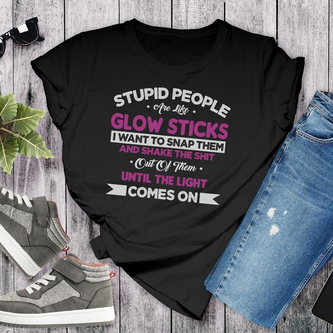 Stupid People Are Like Glow Sticks Sarcastic Tee, Rude Shirt ,sarcasm T ...