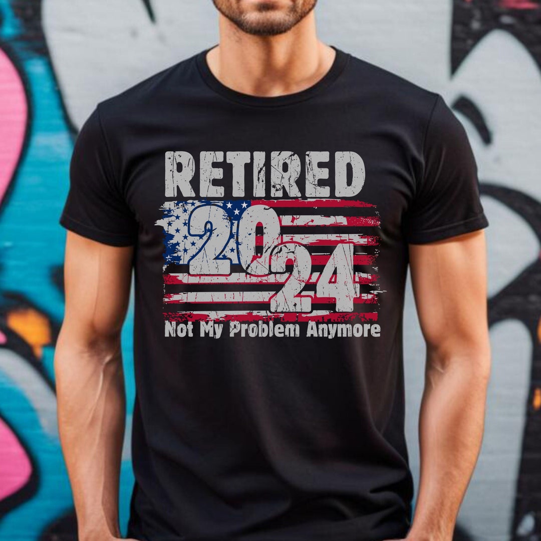Retired 2024 USA Shirt, Not My Problem Shirt, American Gift, Retired ...