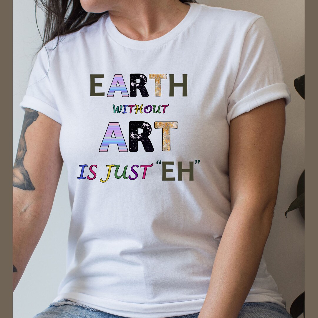 Earth Without ART is Just EH, Art Lover Gift Tee, Beautiful Womans ...