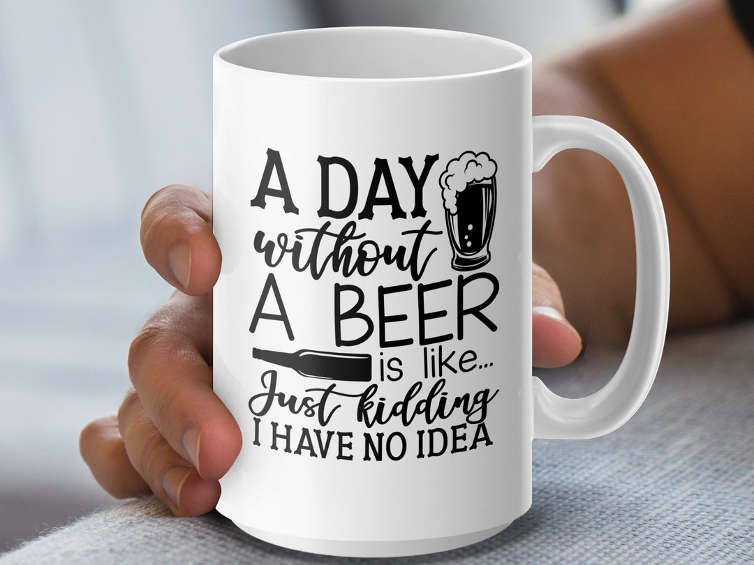 Funny Beer Mug Gift A Day Without Beer is Like... Just Kidding Coffee ...
