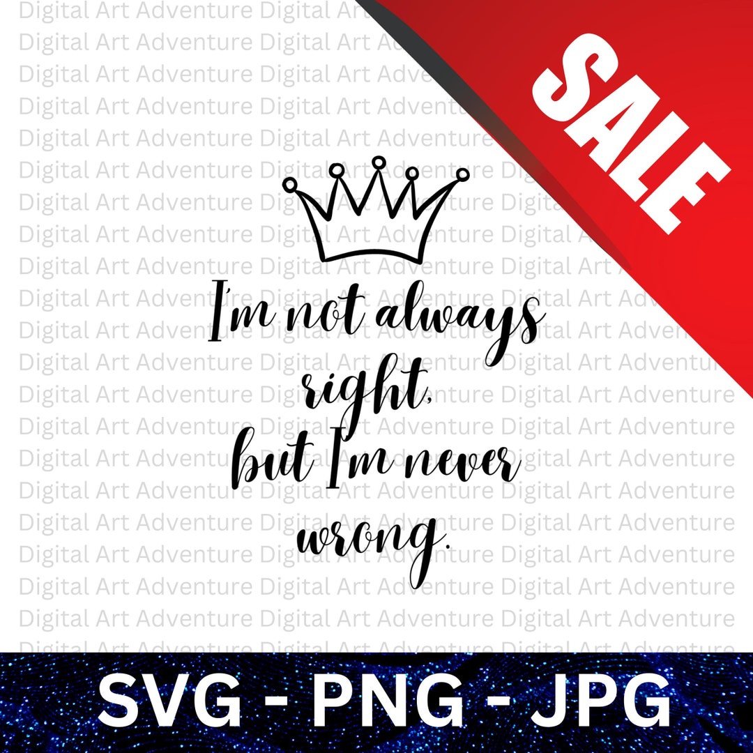 I'm Not Always Right, but I'm Never Wrong- Print, PNG JPG SVG, T-shirt ...