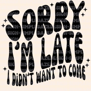 Sorry Im Late I Didnt Want to Come PNG - Etsy