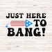 Just Here to Bang Svg/png Funny Fourth of July Svg Independence Day Svg ...