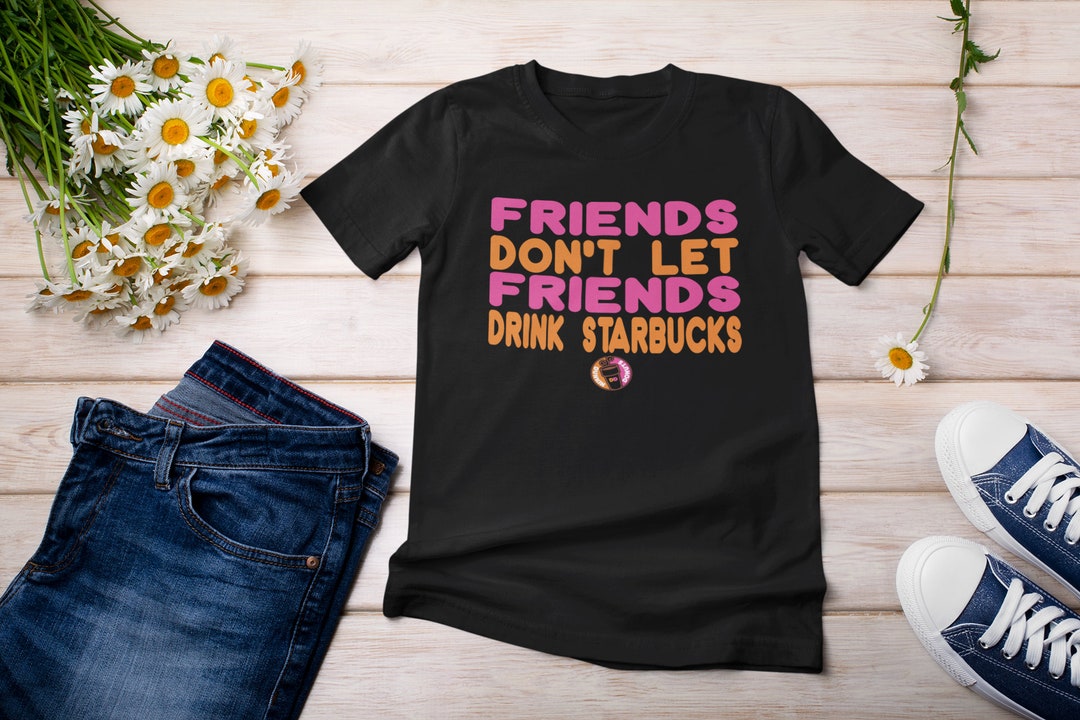 Friends Don't Let Friends Drink Starbucks Graphic Tshirt - Etsy
