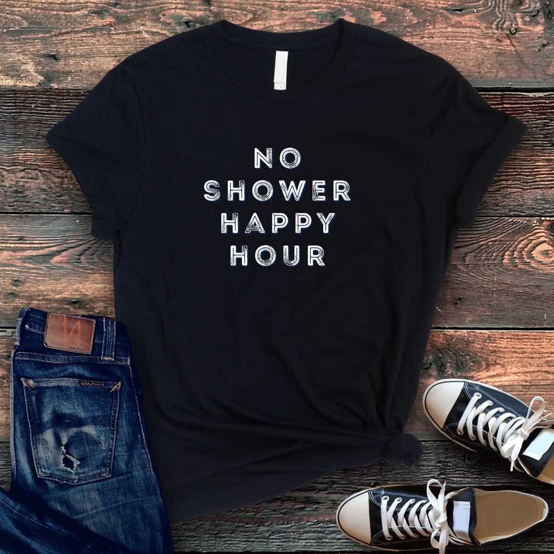 No Shower Happy Hour Shirt | Happy Hour Tee Shirt, Party Shirt, Best ...
