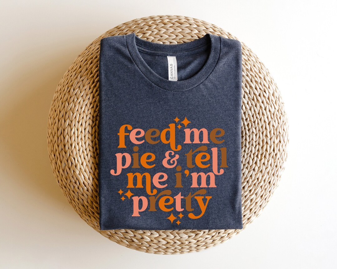 Feed Me Pie and Tell Me I'm Pretty Sweatshirt,thanksgiving Shirt ...