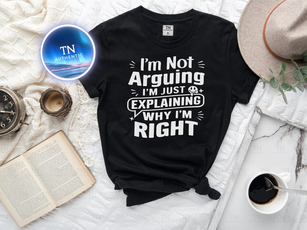 I'm Not Arguing I'm Just Explaining Why I'm Right, Funny Statement T ...