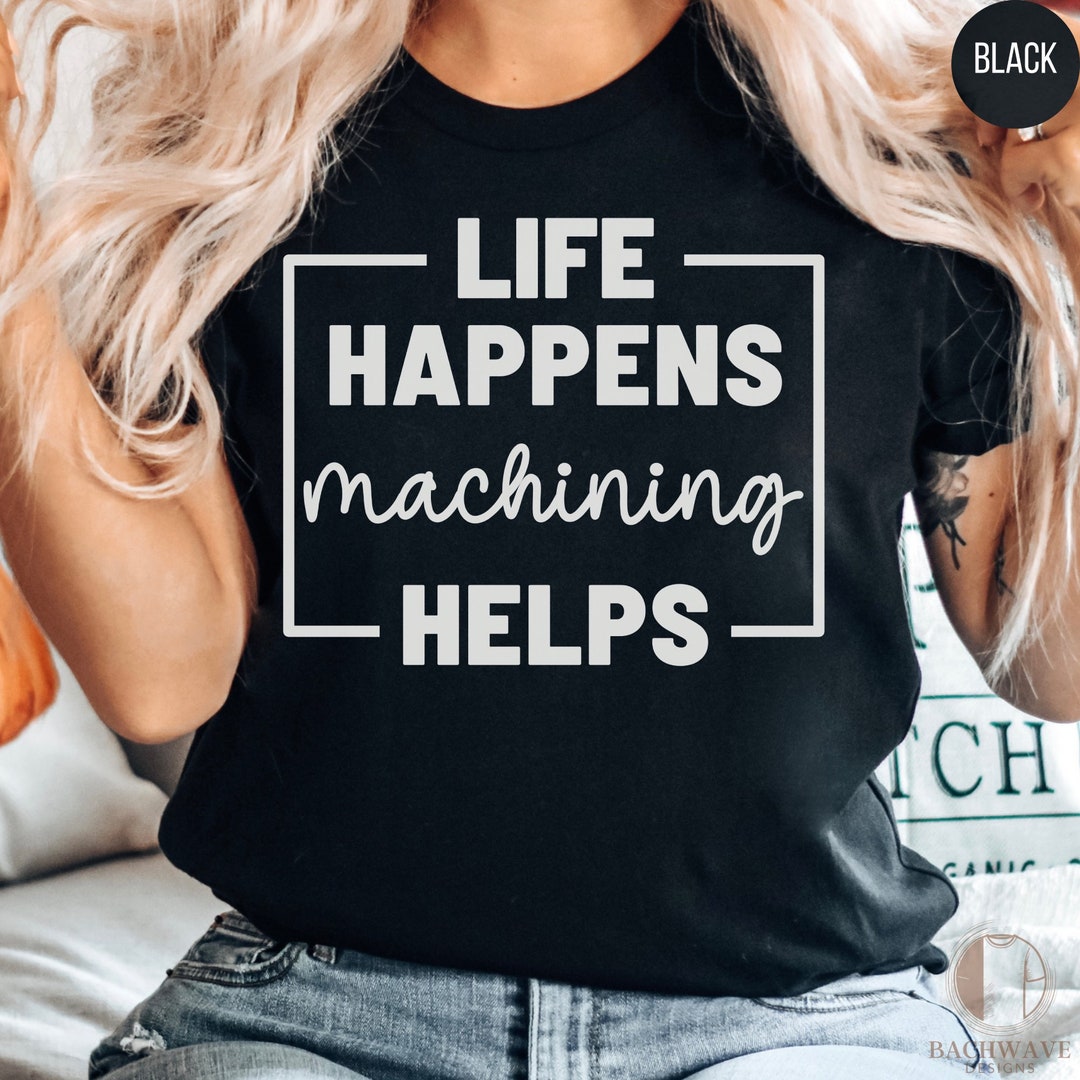 Life Happens Machining Helps T-shirt, Inspirational Machinist Tee ...