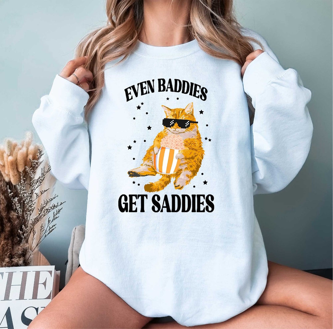Funny Cat Meme Even Baddies Get Saddies Sweatshirt, Cat Lover ...