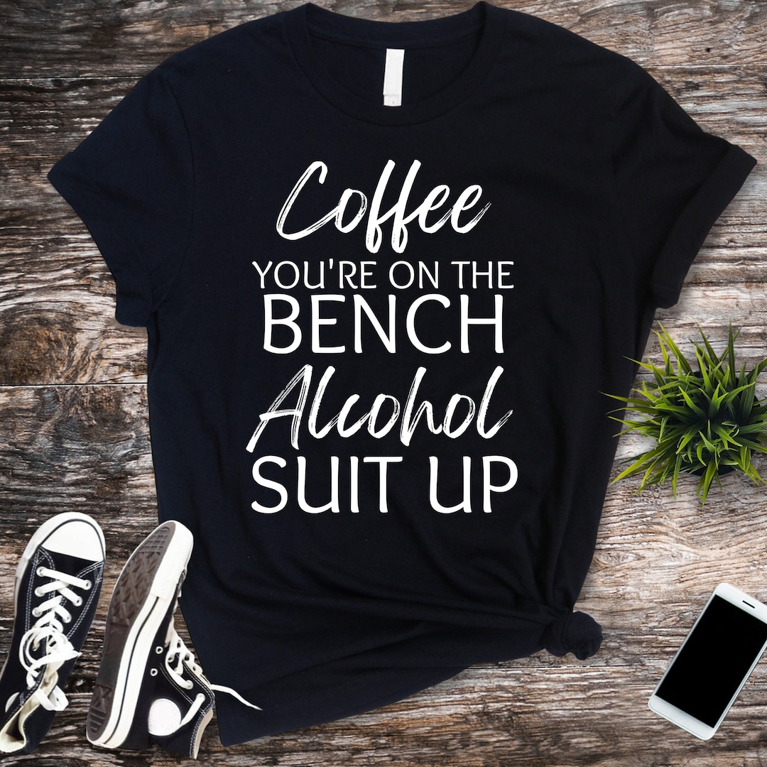 Coffee You're on the Bench Alcohol Suit up Shirt Funny Graphic Wine ...