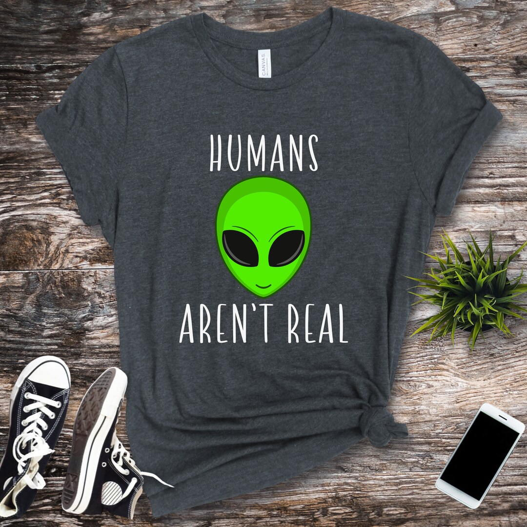 Funny Alien Shirt Humans Aren't Real Geek Shirts Nerdy UFO Believer ...