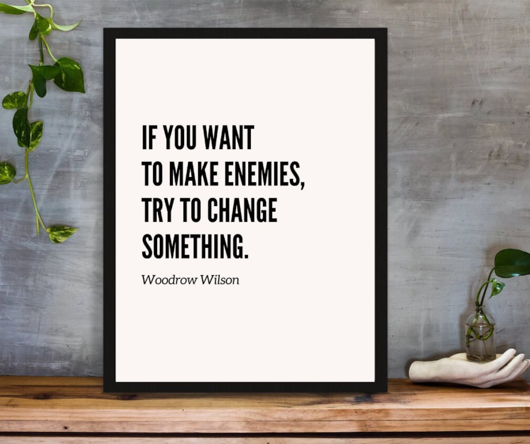 If You Want to Make Enemies, Try to Change Something. -woodrow Wilson ...