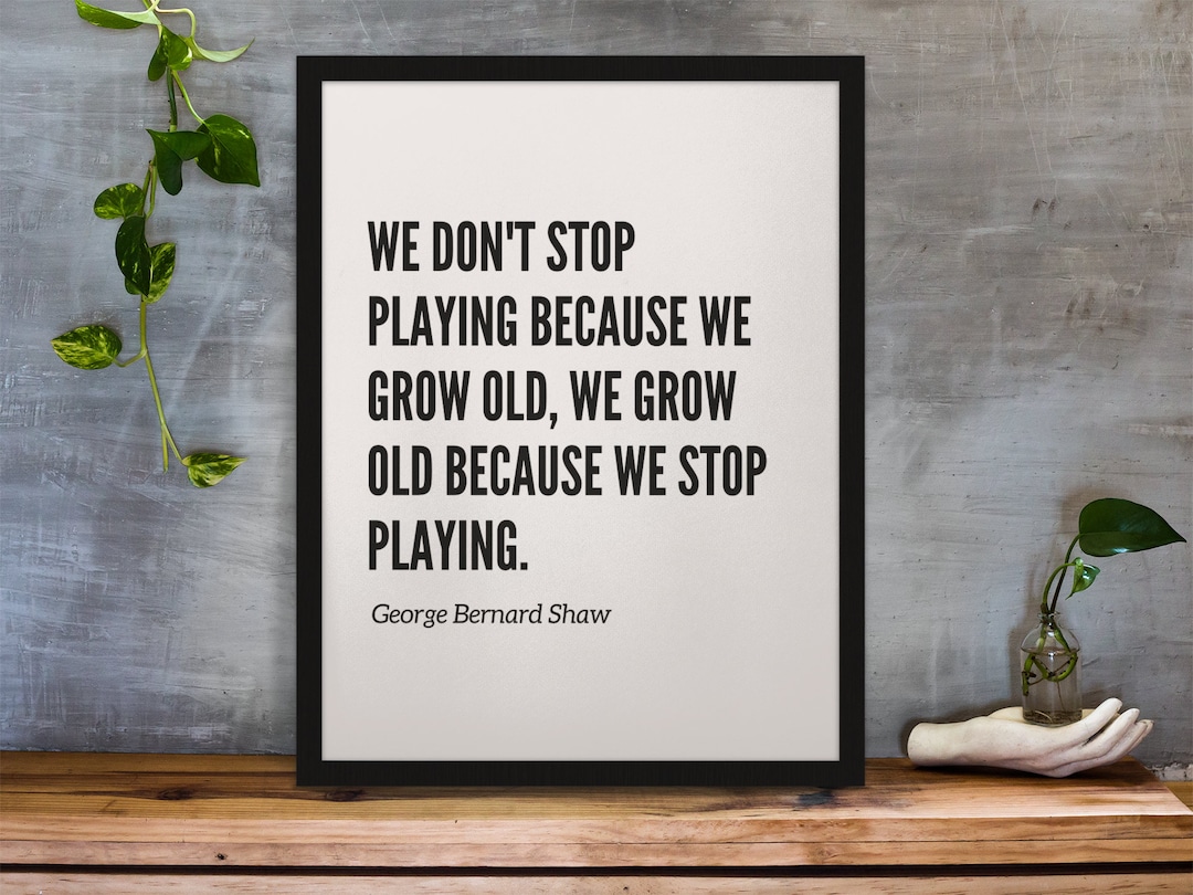We Don't Stop Playing Because We Grow Old, We Grow Old Because We Stop ...