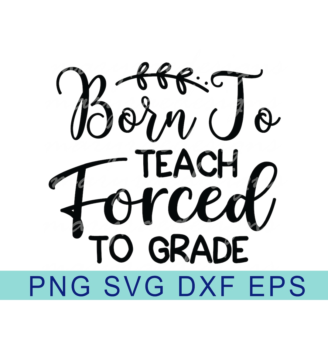 Born to Teach Forced to Grade - SVG File - 4 Digital Cut Files ...
