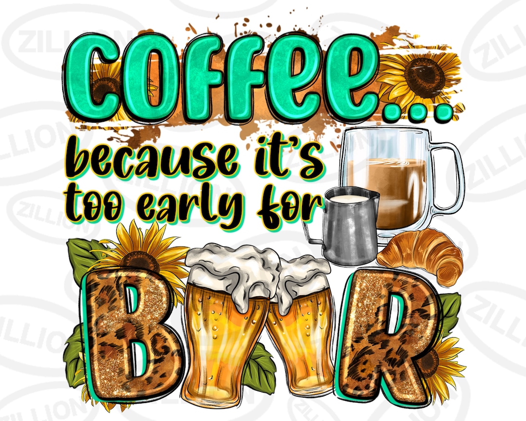 Coffee... Because It's Too Early for Beer Png Sublimation Design ...