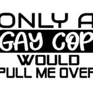 Only A Gay Cop Would Pull Me Over Decal - Multiple Colors & Sizes ...