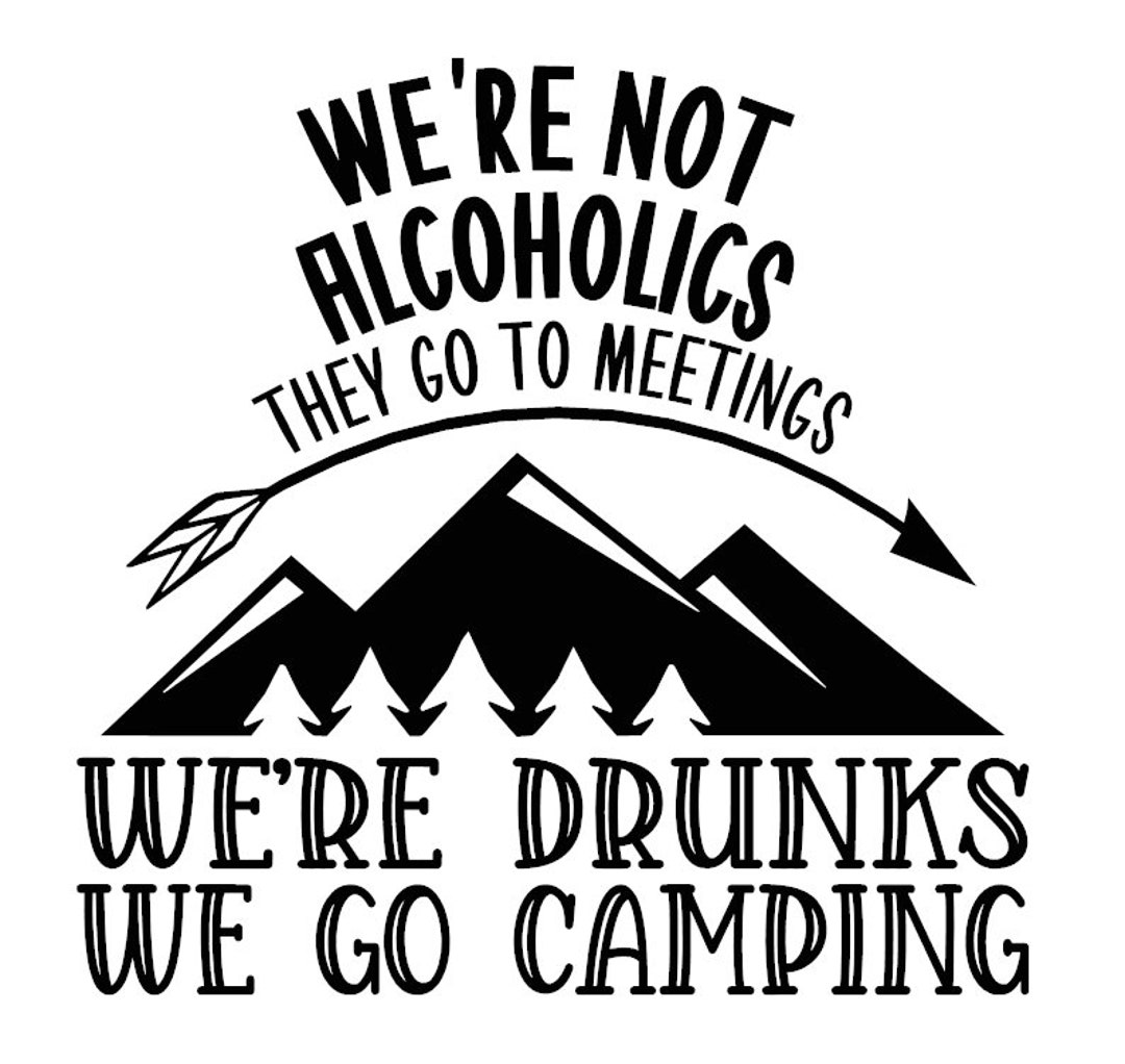 We're Not Alcoholics They Go to Meetings We're Drunks We Go Camping ...