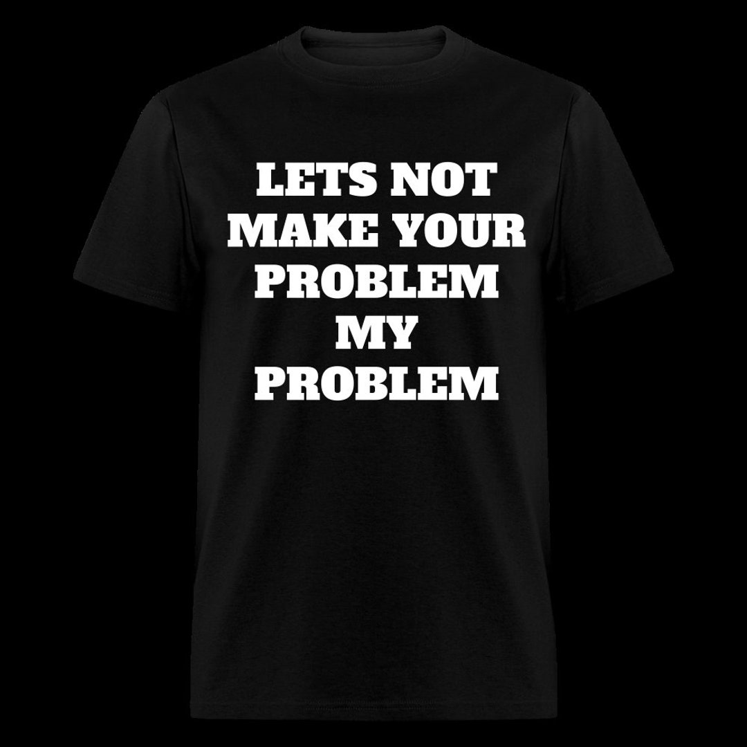 Lets Not Make YOUR Problem MY Problem - Etsy