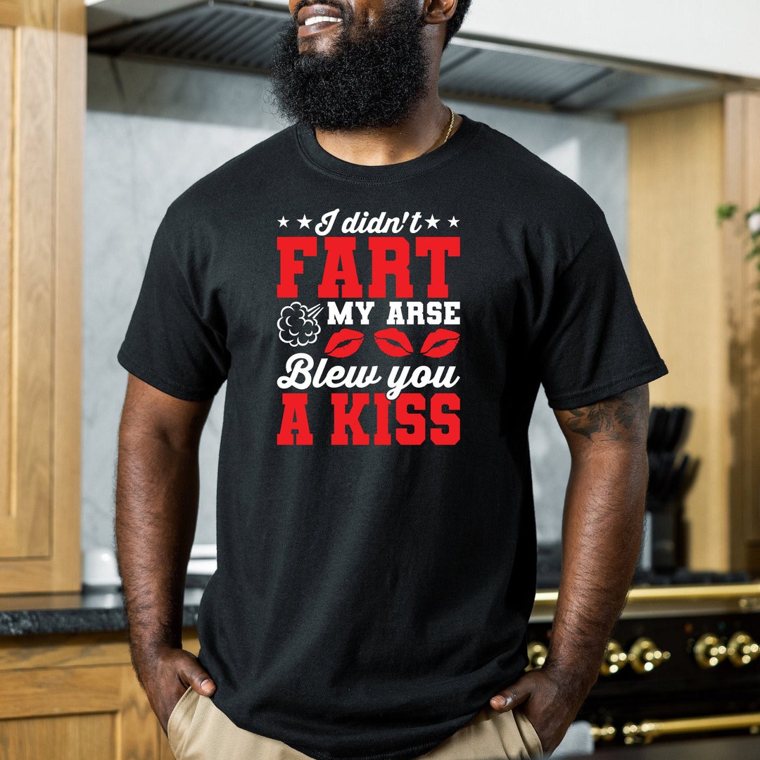 I Didn't Fart My Arse Blew You A Kiss Shirt, Greatest Farter Shirt, I ...