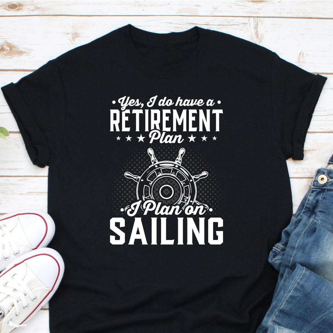 Yes I Have A Retirement Plan I Plan on Spending Time Sailing Shirt ...