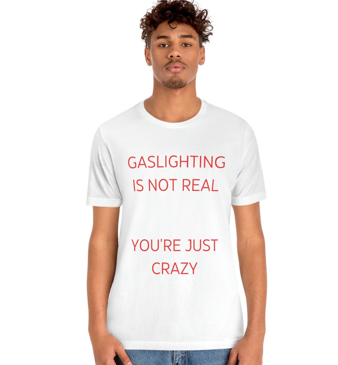 Gaslighting is Not Real, Your Just Crazy Shirt, Funny Meme Shirt ...