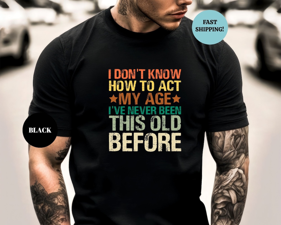 I Don't Know How to Act My Age, I've Never Been This Old Before Shirt ...
