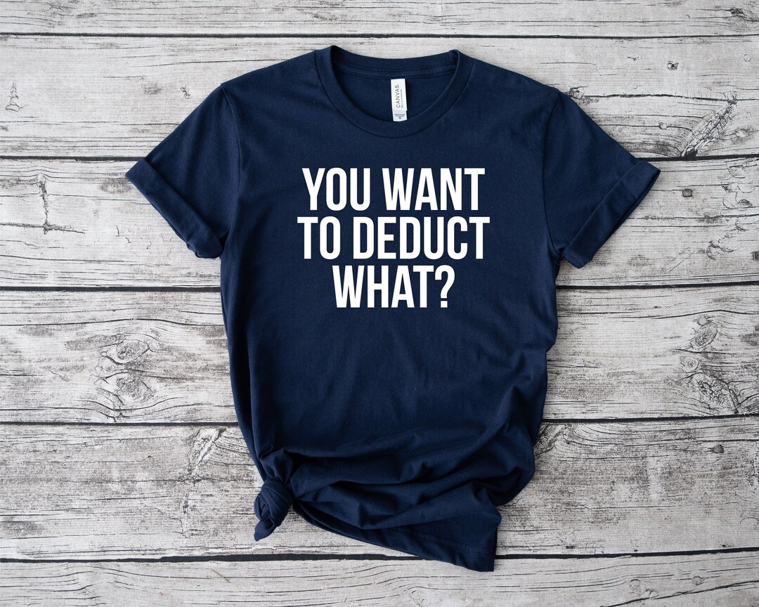 You Want to Deduct What, Accounting Shirt, CPA Shirt,tax Season Shirt ...
