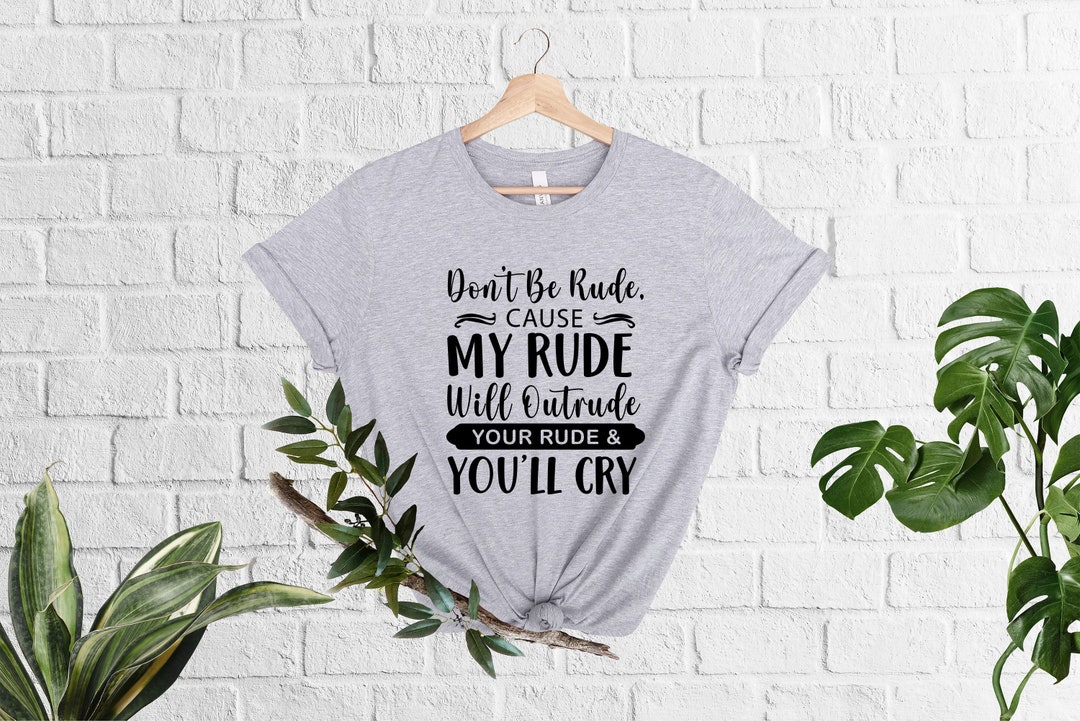 Don't Be Rude Cause My Rude Will Outrude Your Rude and You'll Cry T ...