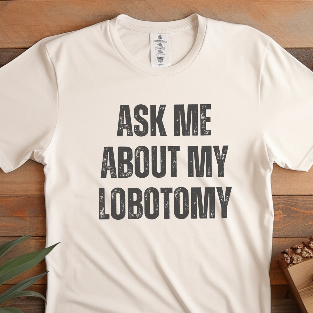 Ask Me About My Lobotomy, Lobotomy Shirt, Funny Meme Shirt, Sarcastic ...