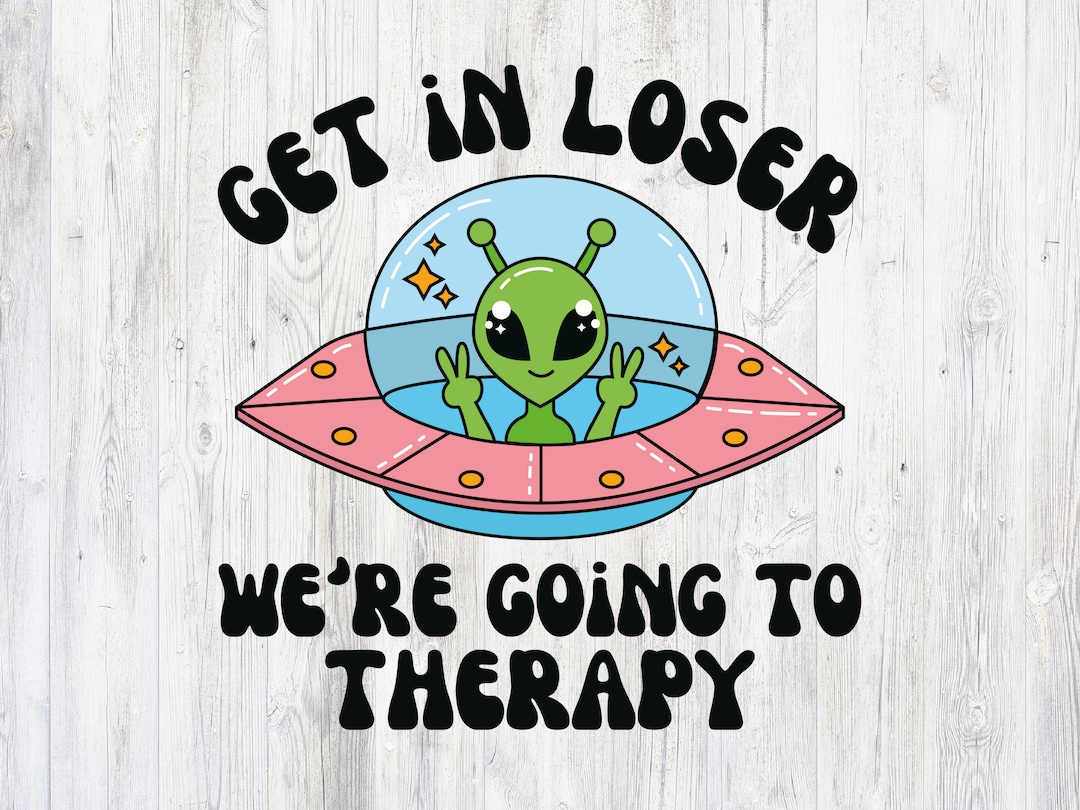 Get in Loser We're Going to Therapy Mental Health Alien Space Cute ...
