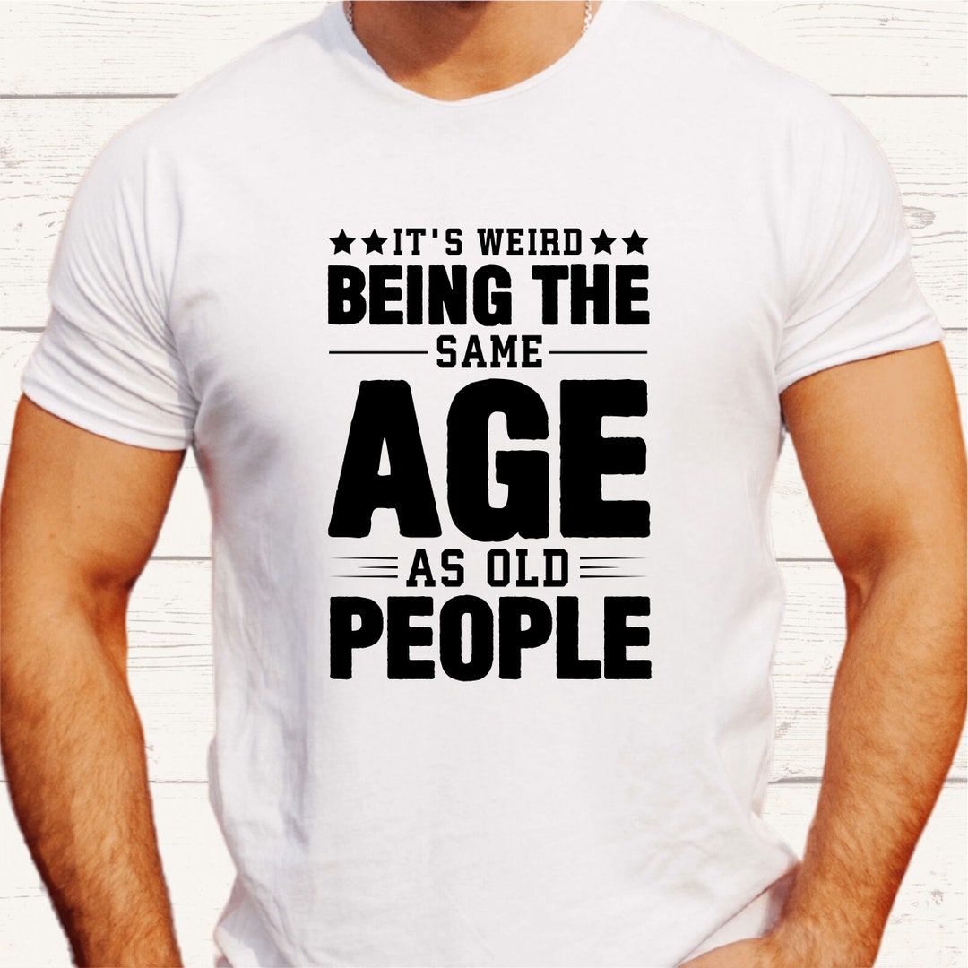 It's Weird Being the Same Age as Old People T-shirt Funny Shirt Men ...