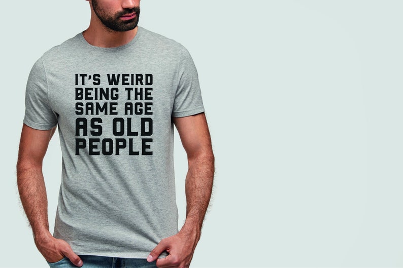 It's Weird Being the Same Age as Old People, Funny Shirt Men, Fathers ...