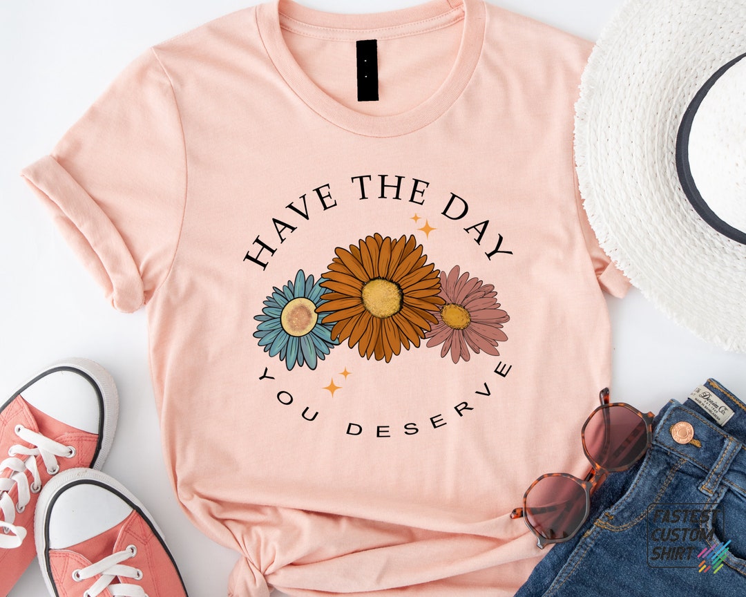 Have the Day You Deserve T-shirt, Floral Have A Good Day T-shirt ...