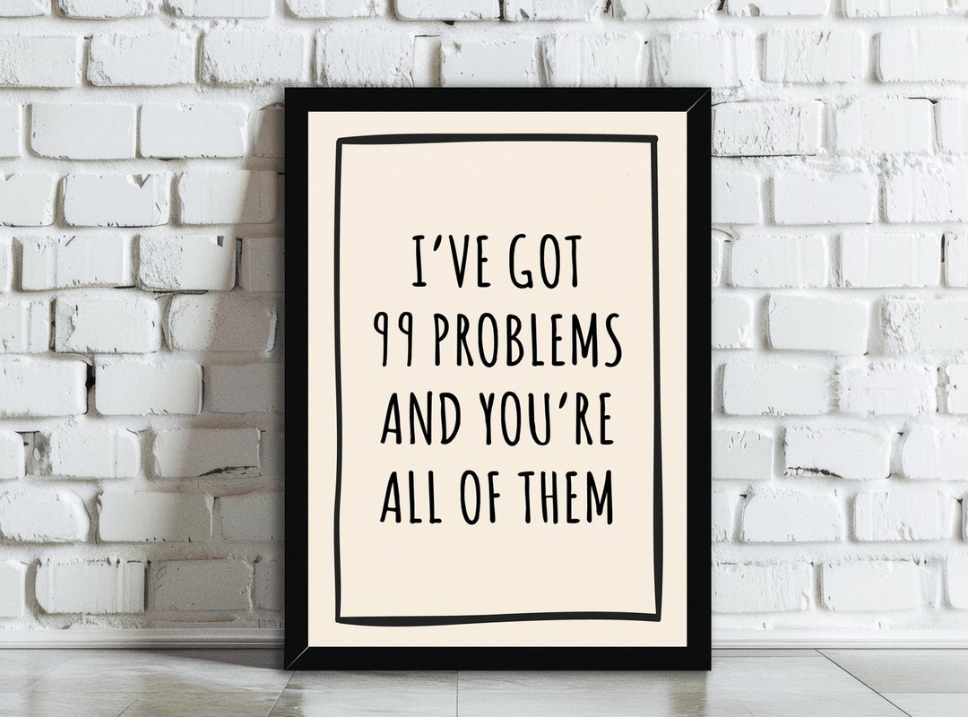I've Got 99 Problems and You're All of Them Wall Art Print | Funny ...