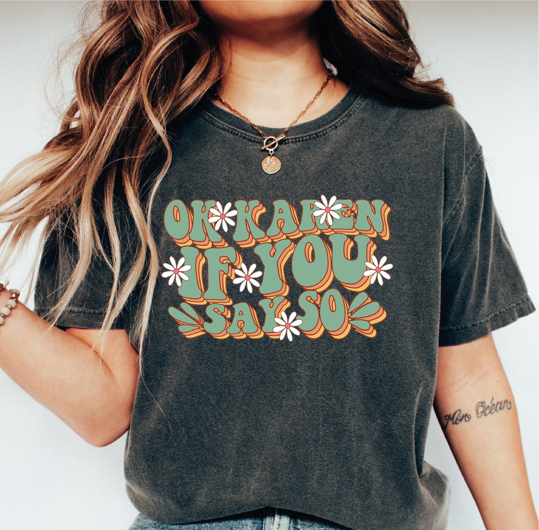 OK Karen If You Say So, OK Karen Shirt, Karen T Shirt, Gift for Her ...