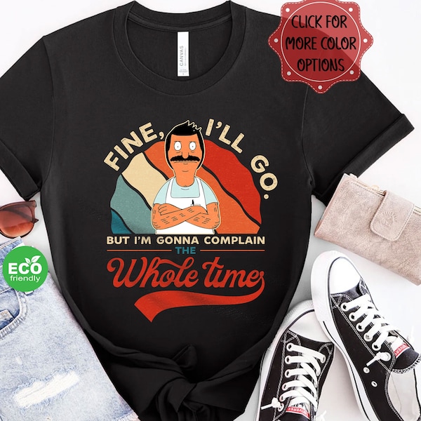 Bob's Burgers Fine I'll Go but I'm Gonna Complain the Whole Time Shirt ...
