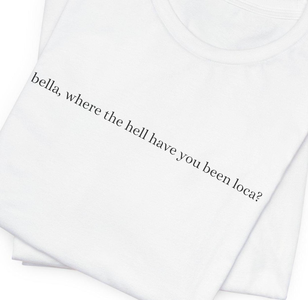 Bella Where the Hell Have You Been Loca Meme Tshirt, Twilight Shirt ...