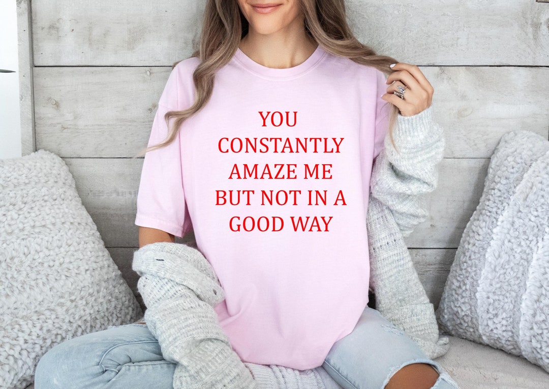 You Constantly Amaze Me but Not in A Good Way Comfort Colors® Shirt ...