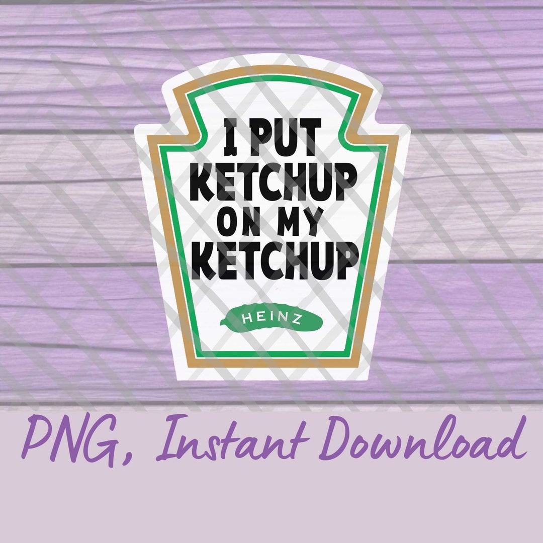 I Put Ketchup on My Ketchup Png Heinz Label Funny PNG Humorous Gift ...