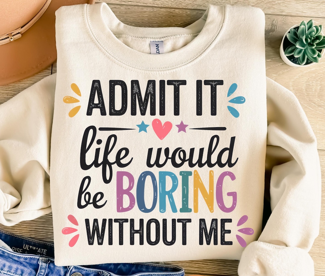 Admit It Life Would Be Boring Without Me Png, Sublimation Design, Funny ...