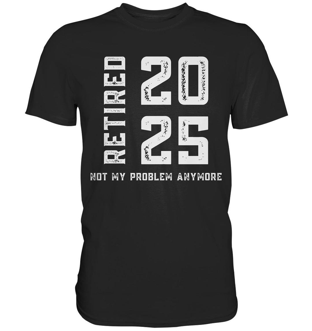 Retired 2025 Not My Problem Anymore Pensioner Shirt, Retirement, Funny ...